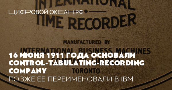 16 июня 1911 года основали Control-Tabulating-Recording Company. Позже ...