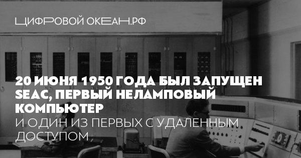 20 июня 1950 года был запущен SEAC, первый неламповый компьютер. И один ...