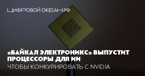 «Байкал электроникс» выпустит процессоры для ИИ. Чтобы конкурировать с ...