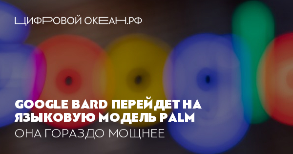 Google Bard перейдет на языковую модель PaLM. Она гораздо мощнее