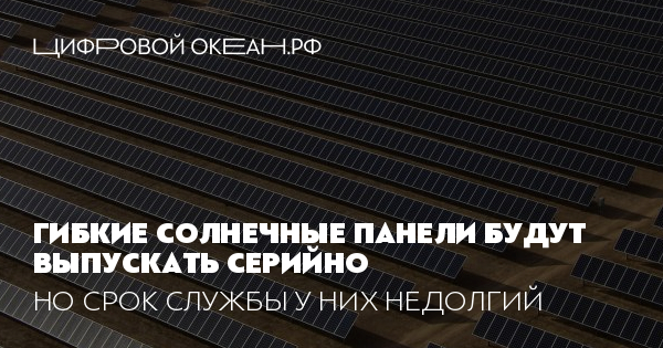 Гибкие солнечные панели будут выпускать серийно Но срок службы у них