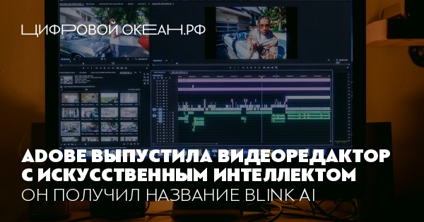 Adobe выпустила видеоредактор с искусственным интеллектом. Он получил название Blink AI