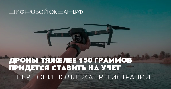 Дроны тяжелее 150 граммов придется ставить на учет. Теперь они подлежат ...