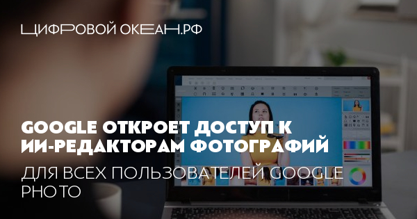 Google откроет доступ к ИИ-редакторам фотографий. Для всех ...