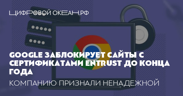Google заблокирует сайты с сертификатами Entrust до конца года. Компанию признали ненадежной