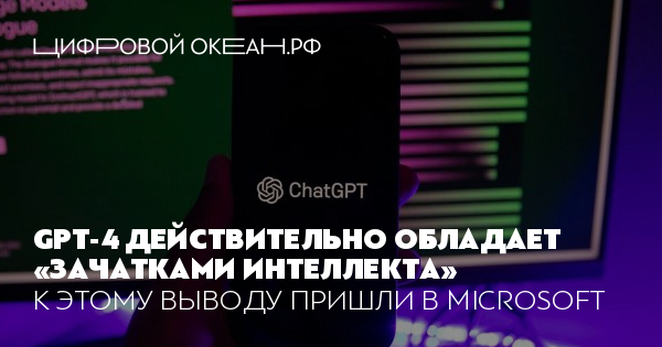 GPT-4 действительно обладает «зачатками интеллекта». К этому выводу ...