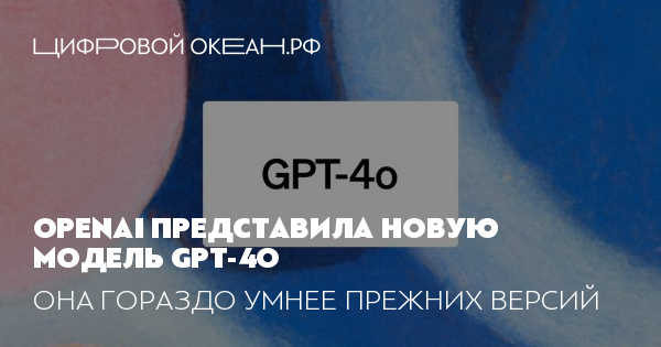 OpenAI представила новую модель GPT-4o. Она гораздо умнее прежних версий