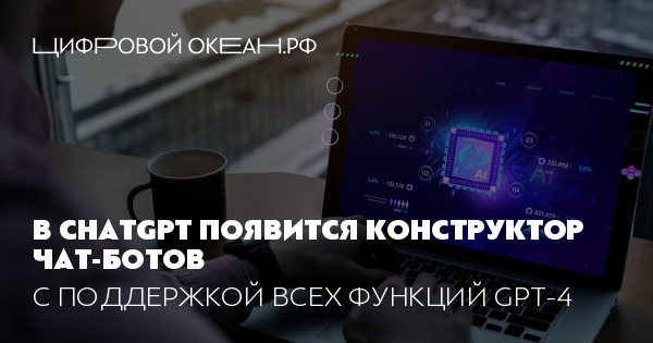 В ChatGPT появится конструктор чат-ботов. С поддержкой всех функций GPT-4