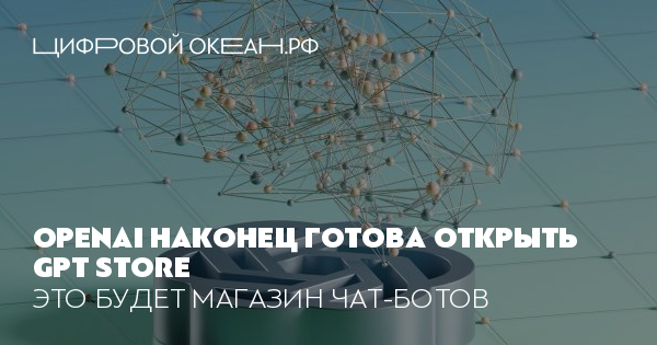OpenAI наконец готова открыть GPT Store. Это будет магазин чат-ботов