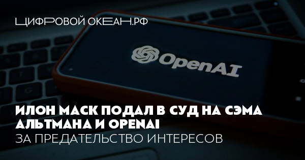 Илон Маск подал в суд на Сэма Альтмана и Openai За предательство интересов