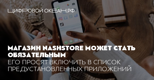 Магазин NashStore может стать обязательным. Его просят включить в список предустановленных ...