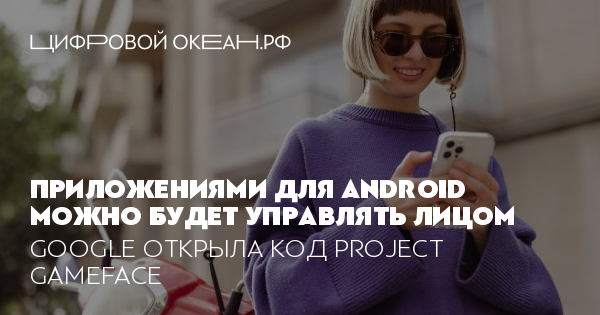 Приложениями для Android можно будет управлять лицом. Google открыла код Project Gameface