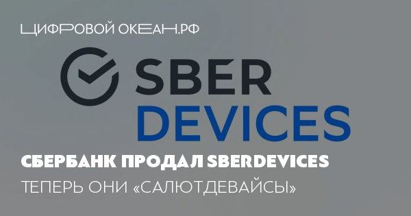 Сбербанк продал SberDevices. Теперь они «Салютдевайсы»