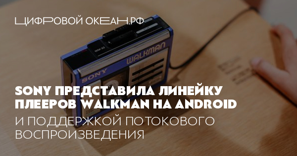 Sony представила линейку плееров Walkman на Android. И поддержкой ...