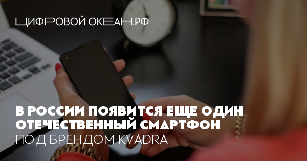 В России появится еще один отечественный смартфон. Под брендом Kvadra